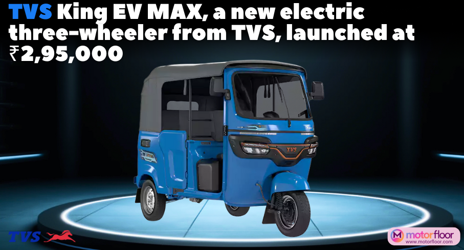 TVS King EV MAX, a New Electric Three-Wheeler from TVS, launched at ₹2 ...